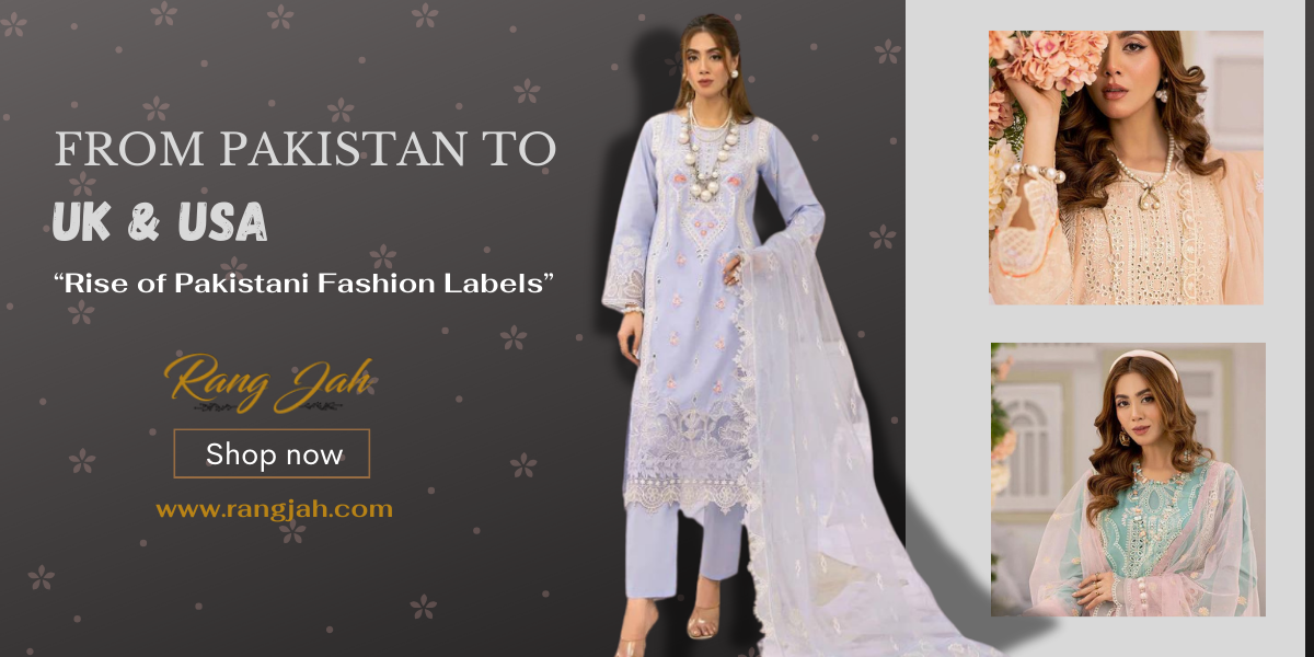 From Pakistan to UK & USA - The Rise of Pakistani Fashion Labels – Rang Jah